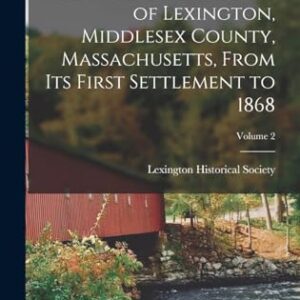 History of the Town of Lexington, Middlesex County, Massachusetts, From its First Settlement to 1868; Volume 2