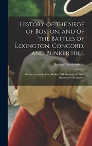 history of the siege of boston, and of the battles of lexington, concord, and bunker hill: also an account of the bunker hill monument. with illustrative documents