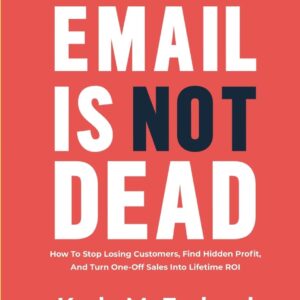 Email Is Not Dead: How To Stop Losing Customers, Find Hidden Profit, And Turn One-Off Sales Into Lifetime ROI