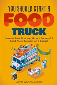 you should start a food truck: how to start, run, and grow a successful food truck business