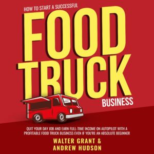 how to start a successful food truck business: earn full-time income on autopilot with a profitable mobile food business even if you got zero experience (a complete guide for beginners)