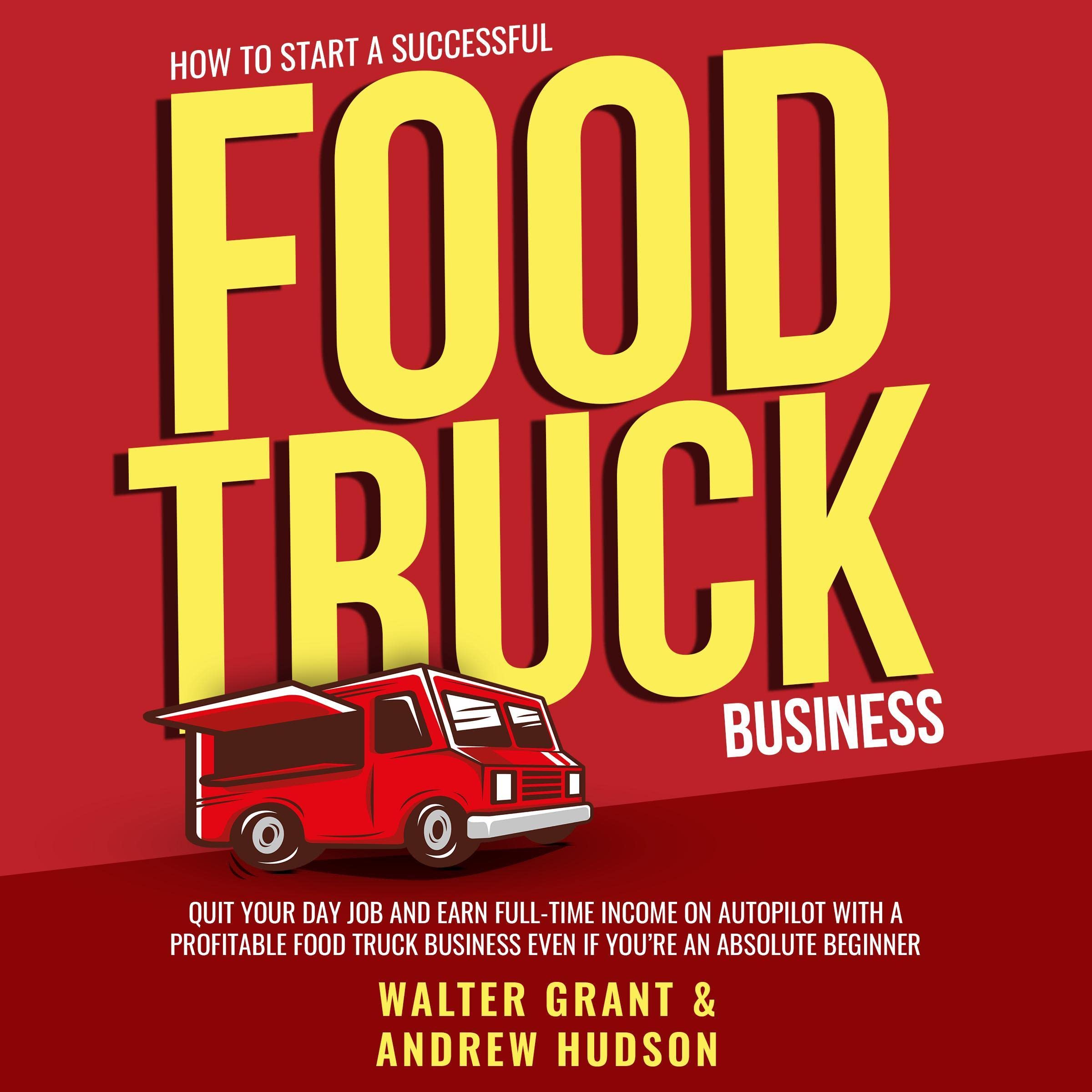 How to Start a Successful Food Truck Business: Earn Full-time Income on Autopilot with a Profitable Mobile Food Business Even if You Got Zero Experience (A Complete Guide for Beginners)