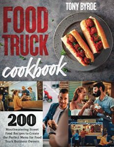 food truck cookbook: 200 mouthwatering street food recipes to create the perfect menu for food truck business owners