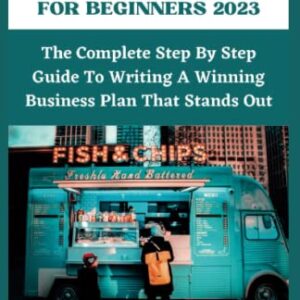 HOW TO WRITE A FOOD TRUCK BUSINESS PLAN FOR BEGINNERS 2023: The Complete Step By Step Guide To Writing A Winning Business Plan That Stands