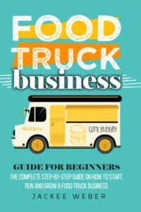 food truck business guide for beginners: the complete step-by-step guide on how to start, run and grow a food truck business