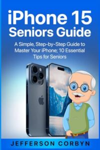 iphone 15 seniors guide: a simple, step-by-step guide to master your iphone; 10 essential tips for seniors