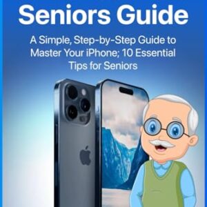 iPhone 15 Seniors Guide: A Simple, Step-by-Step Guide to Master Your iPhone; 10 Essential Tips for Seniors