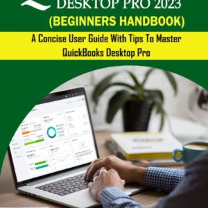 QUICKBOOKS DESKTOP PRO 2023 BEGINNERS HANDBOOK: A Concise User Guide With Tips To Master QuickBooks Desktop Pro (QuickBooks Mastery)