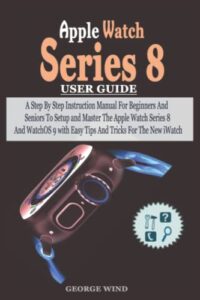 apple watch series 8 user guide: a step by step instruction manual for beginners and seniors to setup and master the apple watch series 8 and watchos 9 with easy tips and tricks for the new iwatch