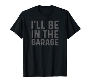 i'll be in the garage mechanic dad joke handyman grandpa fun t-shirt