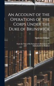 an account of the operations of the corps under the duke of brunswick: from the time of its formation in bohemia to its embarkation for england