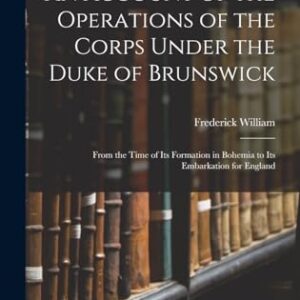 An Account of the Operations of the Corps Under the Duke of Brunswick: From the Time of Its Formation in Bohemia to Its Embarkation for England