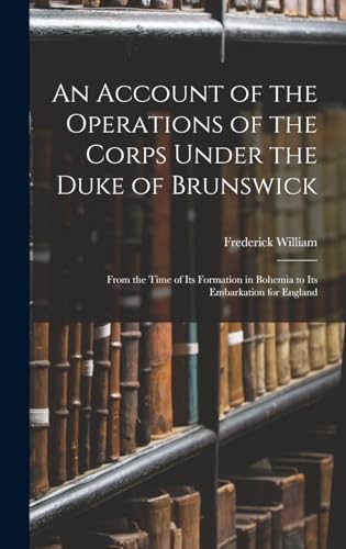 An Account of the Operations of the Corps Under the Duke of Brunswick: From the Time of Its Formation in Bohemia to Its Embarkation for England