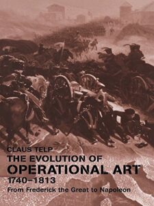 the evolution of operational art, 1740-1813: from frederick the great to napoleon (military history and policy)