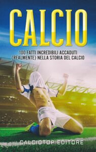 calcio: 100 fatti incredibili accaduti (realmente) nella storia del calcio (italian edition)