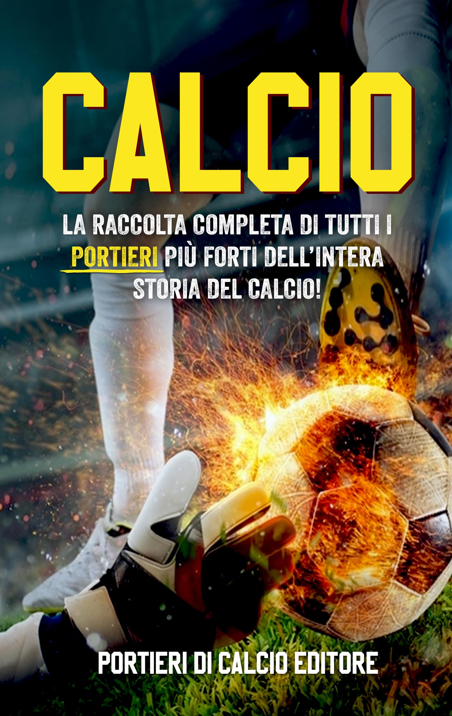 Calcio: La Raccolta Completa di Tutti i PORTIERI più Forti dell’Intera Storia del Calcio! (Italian Edition)