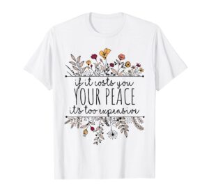 if it costs you your peace its too expensive t-shirt