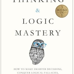 Critical Thinking & Logic Mastery - 3 Books In 1: How To Make Smarter Decisions, Conquer Logical Fallacies And Sharpen Your Thinking