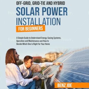 off-grid, grid-tie, and hybrid solar power installation for beginners: a simple guide to understand energy saving systems, operation and maintenance, and how to decide which one is right for your home