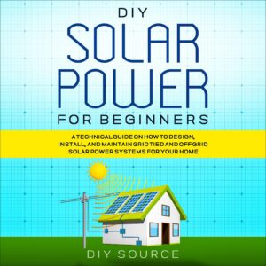 diy solar power for beginners: a technical guide on how to design, install and maintain grid tied and off grid solar power systems for your home