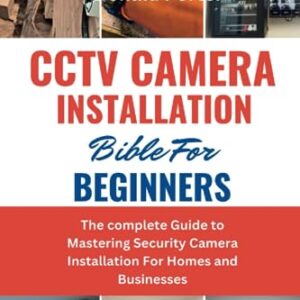 CCTV CAMERA INSTALLATION BIBLE FOR BEGINNERS: The complete Guide to Mastering Security Camera Installation For Homes and Businesses