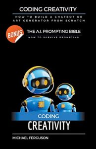 coding creativity - how to build a chatbot or art generator from scratch with bonus: the ai prompting bible