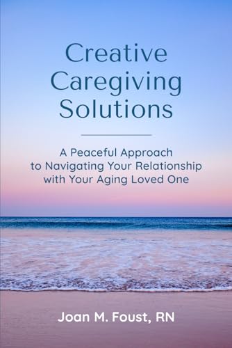 Creative Caregiving Solutions: A Peaceful Approach to Navigating Your Relationship with Your Aging Loved One