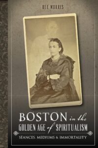 boston in the golden age of spiritualism: séances, mediums & immortality