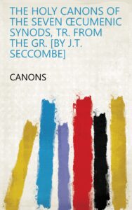 the holy canons of the seven œcumenic synods, tr. from the gr. [by j.t. seccombe]