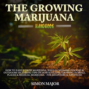 the growing marijuana handbook: how to easily grow marijuana, weed & cannabis indoors & outdoors including tips on horticulture, growing in small places & medical marijuana - for beginners & advanced