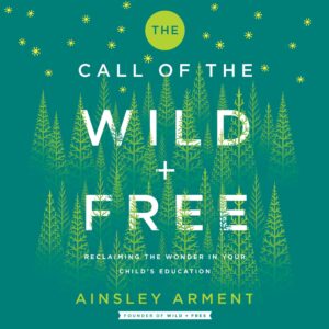 the call of the wild and free: reclaiming the wonder in your child’s education, a new way to homeschool