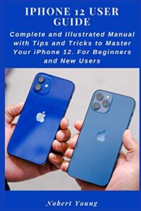 iphone 12 user guide: complete and illustrated manual with tips and tricks to master your iphone 12. for beginners and new users