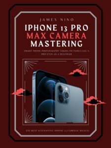 iphone 13 pro max camera mastering: smart phone photography taking pictures like a pro even as a beginner