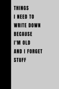 things i need to write down because i'm old and i forget stuff: funny gift notebook journal, gift for co-workers, friends and family, 120 pages