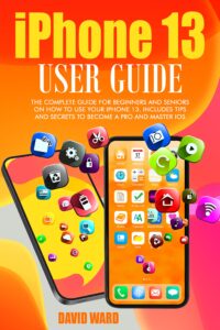 iphone 13 user guide: the complete guide for beginners and seniors on how to use your iphone 13. includes tips and secrets to become a pro and master ios.