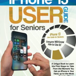 iPhone 13 User Guide for Seniors: A Unique Book to Learn the First Steps to Take From the Moment You Get an iPhone in Your Hand, up to the Most Complex Things