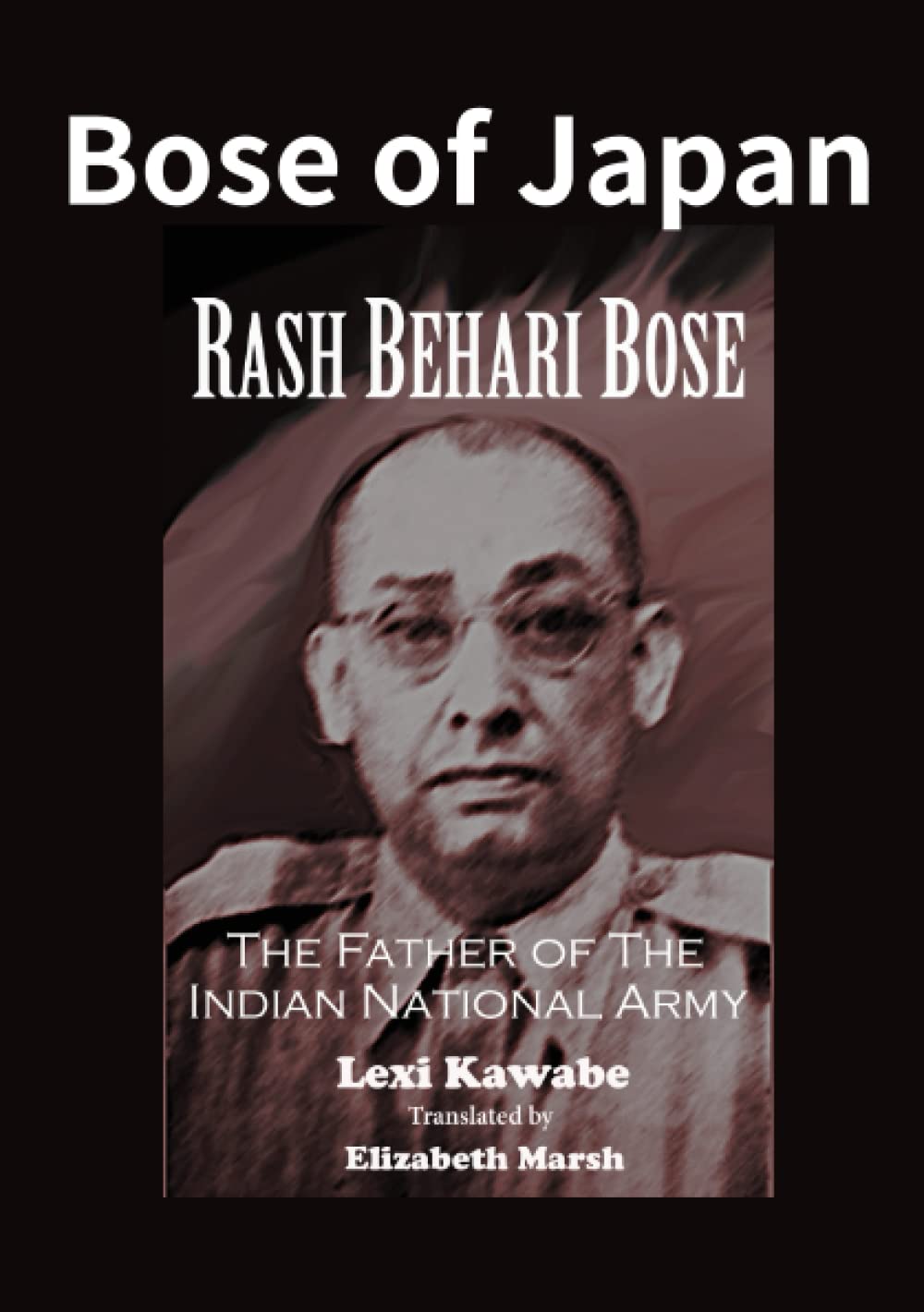 Bose of Japan: Rash Behari Bose The Father of the Indian National Army