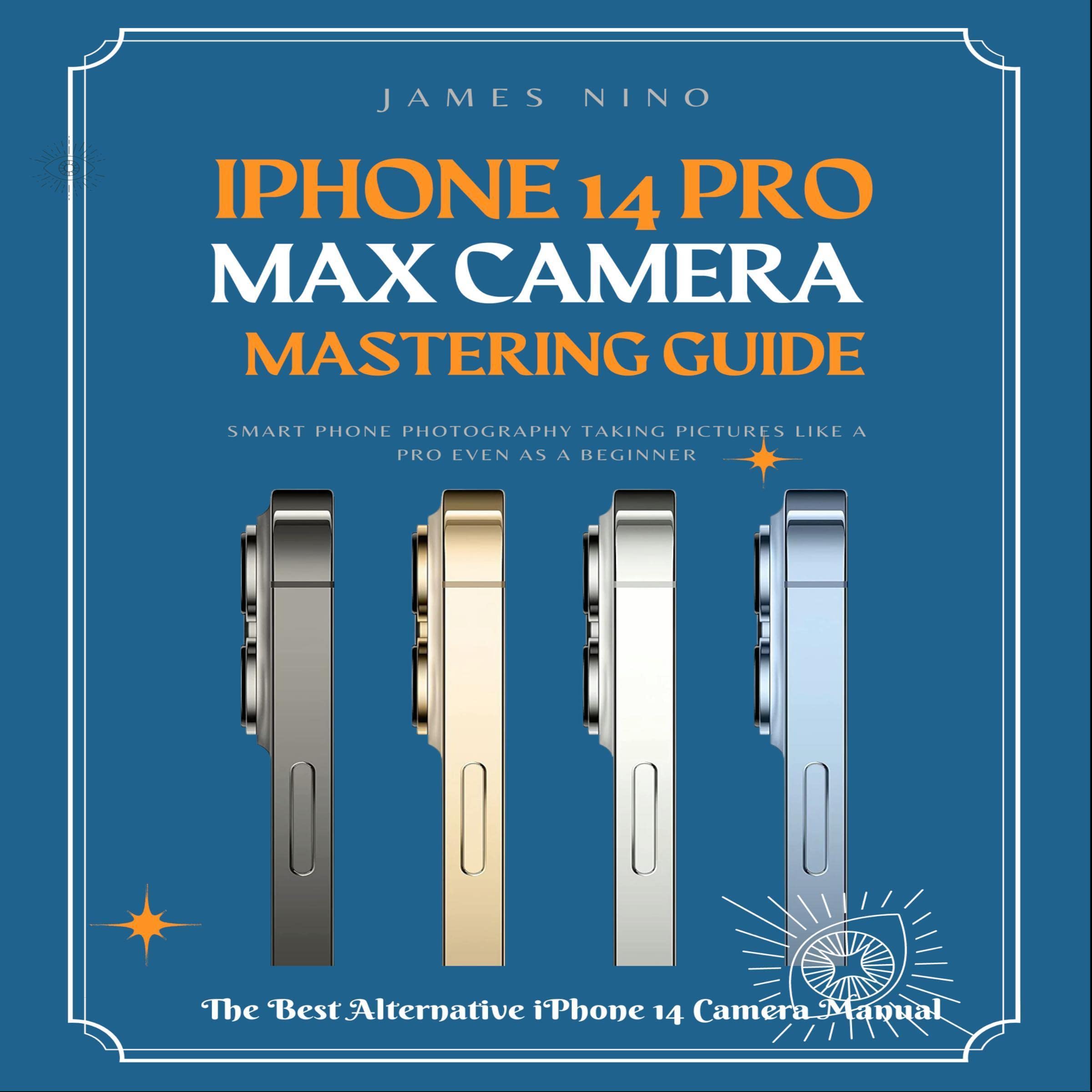 iPhone 14 Pro Max Camera Mastering Guide: Smart Phone Photography Taking Pictures Like a Pro Even as a Beginner