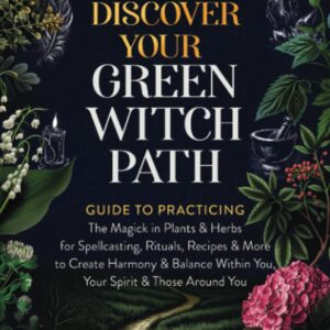 Discover Your Green Witch Path: Guide to Practicing the Magick in Plants & Herbs for Spellcasting, Rituals, Recipes & More to Create Harmony & Balance Within You, Your Spirit & Those Around You