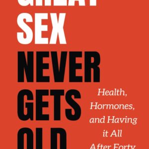 Great Sex Never Gets Old: Health, Hormones, and Having it All After Forty