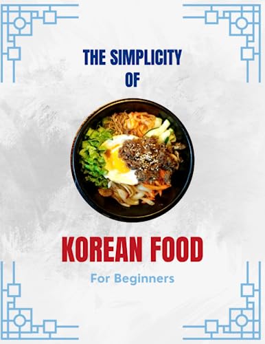 The Simplicity of Korean Food: Simple & Basic Korean Cookbook for Beginners | Best Possible Combinations of Ingredients for Each Cuisine | 8.5" X 11" | 168 Pages