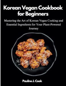 korean vegan cookbook for beginners: mastering the art of korean vegan cooking and essential ingredients for your plant-powered journey