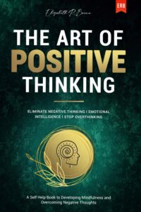 the art of positive thinking: eliminate negative thinking i emotional intelligence i stop overthinking: a self help book to developing mindfulness and overcoming negative thoughts