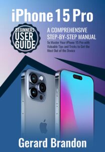 iphone 15 pro beginners user guide: a comprehensive step-by-step manual to master your iphone 15 pro with valuable tips and tricks to get the most out of the device