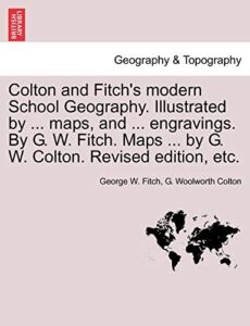 colton and fitch's modern school geography. illustrated by ... maps, and ... engravings. by g. w. fitch. maps ... by g. w. colton. revised edition, et