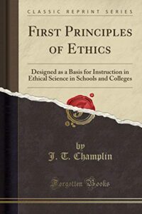 first principles of ethics: designed as a basis for instruction in ethical science in schools and colleges (classic reprint)