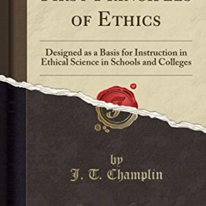 First Principles of Ethics: Designed as a Basis for Instruction in Ethical Science in Schools and Colleges (Classic Reprint)