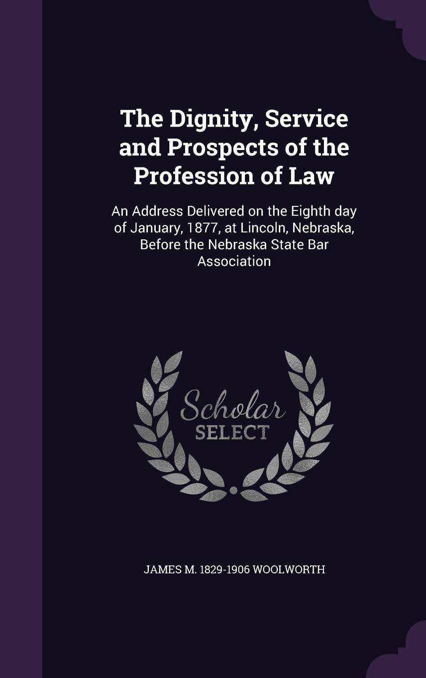 The Dignity, Service and Prospects of the Profession of Law: An Address Delivered on the Eighth day of January, 1877, at Lincoln, Nebraska, Before the Nebraska State Bar Association