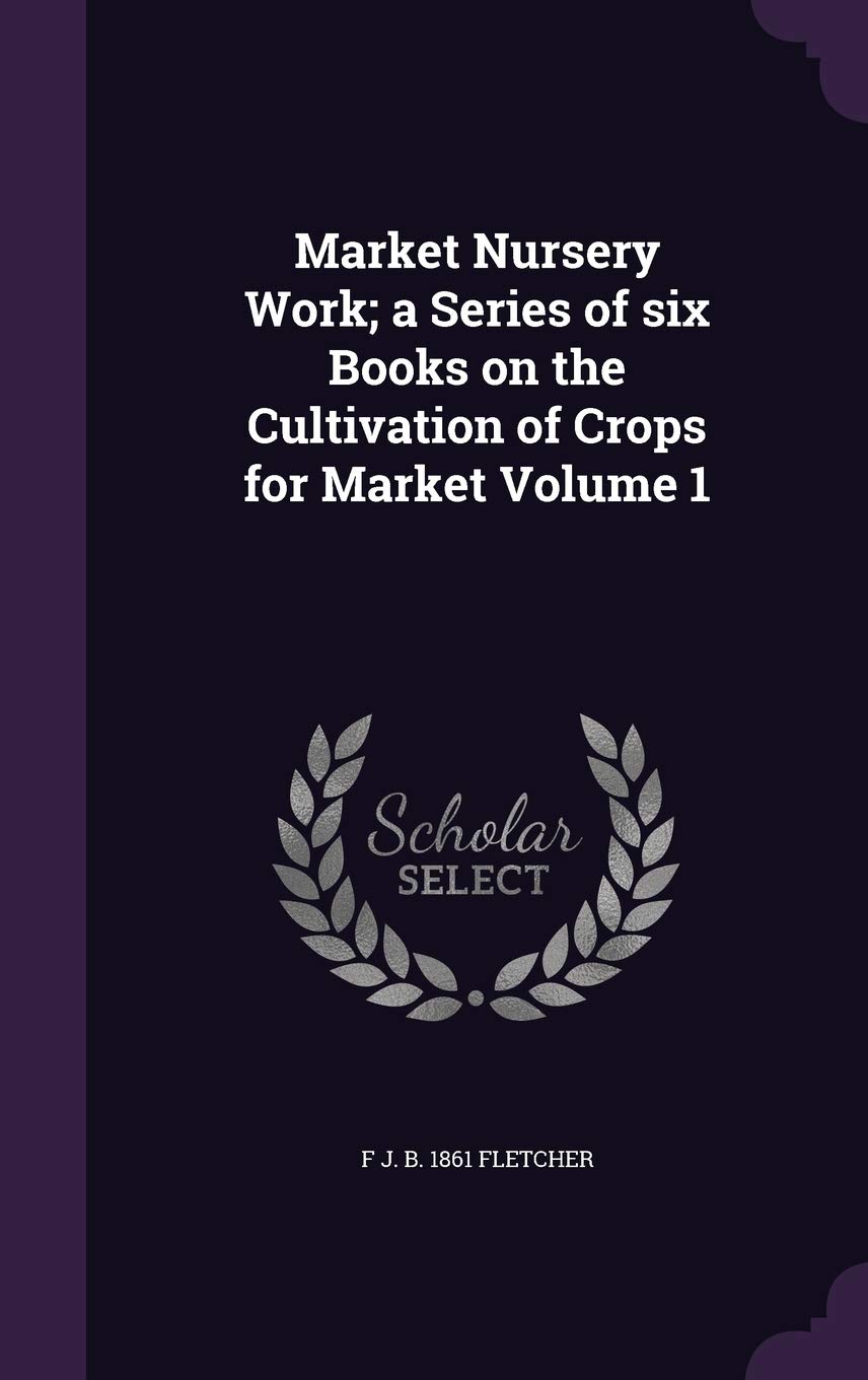 Market Nursery Work; a Series of six Books on the Cultivation of Crops for Market Volume 1