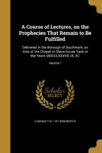 a course of lectures, on the prophecies that remain to be fulfilled: delivered in the borough of southwark, as also at the chapel in glass-house yard, in the years mdcclxxxvii, ix, xc; volume 1